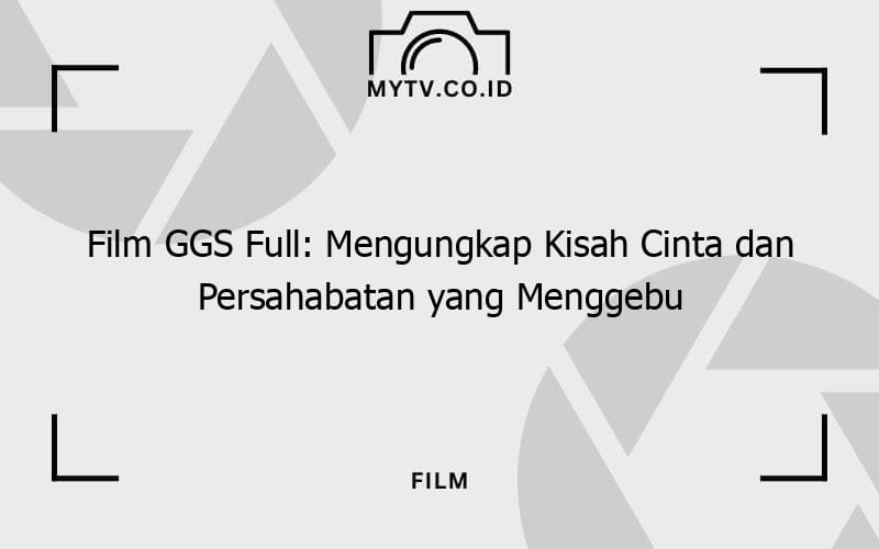 Film GGS Full: Mengungkap Kisah Cinta dan Persahabatan yang Menggebu | MyTV