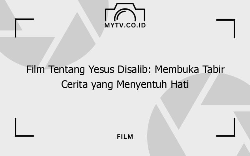 Film Tentang Yesus Disalib: Membuka Tabir Cerita yang Menyentuh Hati | MyTV